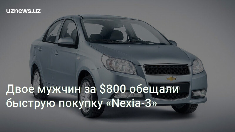 Двое мужчин за $800 обещали быструю покупку «Nexia-3» - UzNews.uz