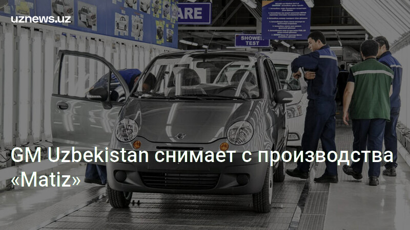GM Uzbekistan снимает с производства «Matiz» - UzNews.uz