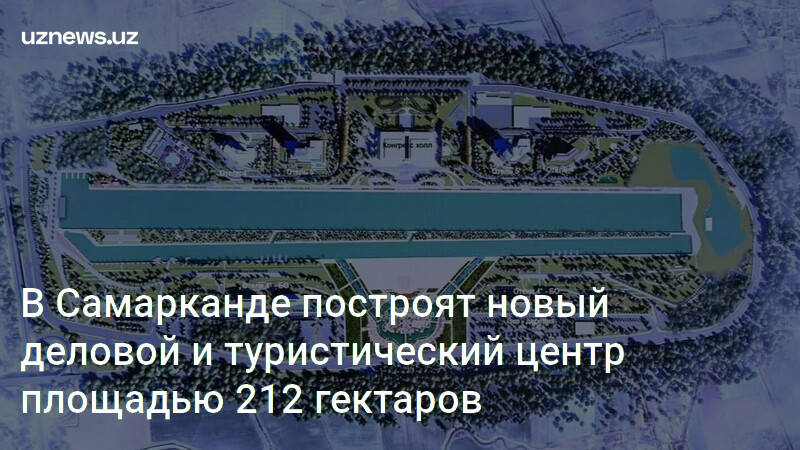 В Самарканде построят новый деловой и туристический центр площадью 212 гектаров - UzNews.uz