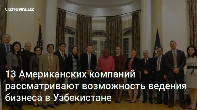 13 Американских компаний рассматривают возможность ведения бизнеса в Узбекистане - UzNews.uz