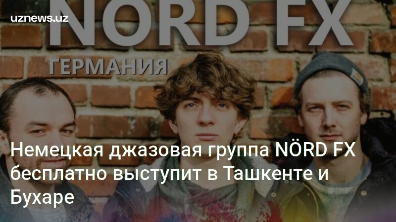 Немецкая джазовая группа NÖRD FX бесплатно выступит в Ташкенте и Бухаре - UzNews.uz