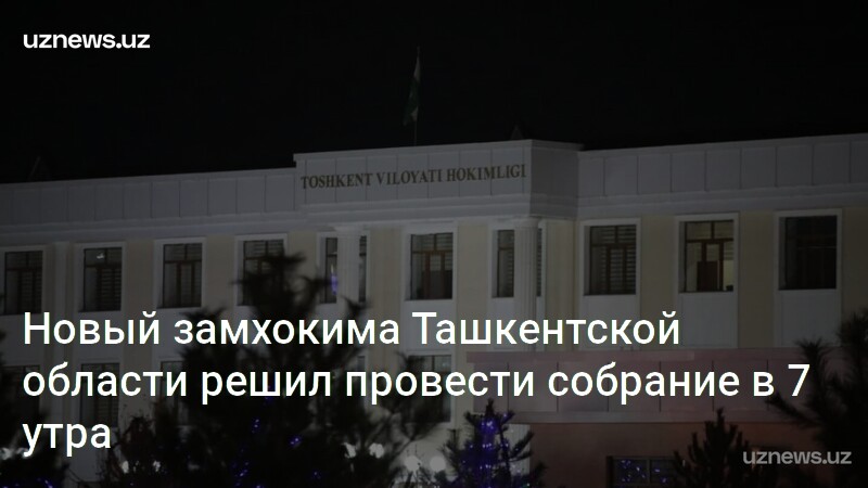 Новый замхокима Ташкентской области решил провести собрание в 7 утра - UzNews.uz