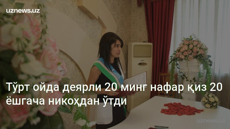 Тўрт ойда деярли 20 минг нафар қиз 20 ёшгача никоҳдан ўтди - UzNews.uz