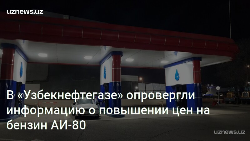 В «Узбекнефтегазе» опровергли информацию о повышении цен на бензин АИ-80 - UzNews.uz