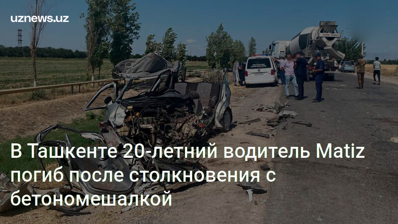 В Ташкенте 20-летний водитель Matiz погиб после столкновения с бетономешалкой - UzNews.uz