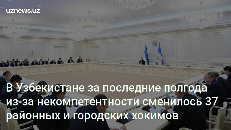 В Узбекистане за последние полгода из-за некомпетентности сменилось 37 районных и городских ...