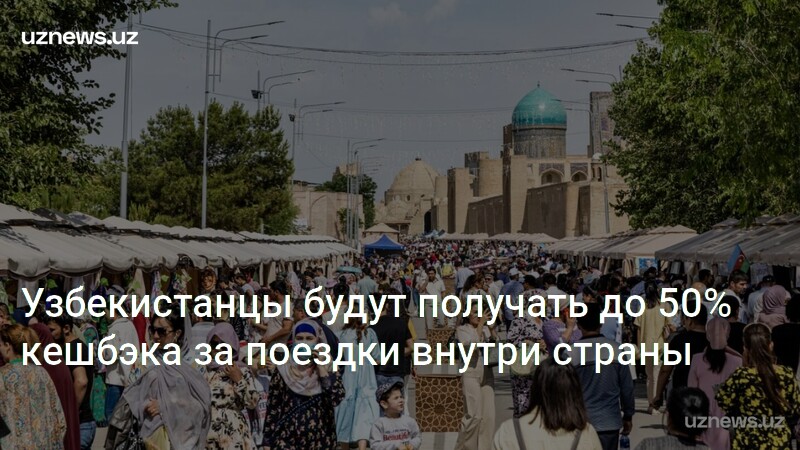 Узбекистанцы будут получать до 50% кешбэка за поездки внутри страны - UzNews.uz