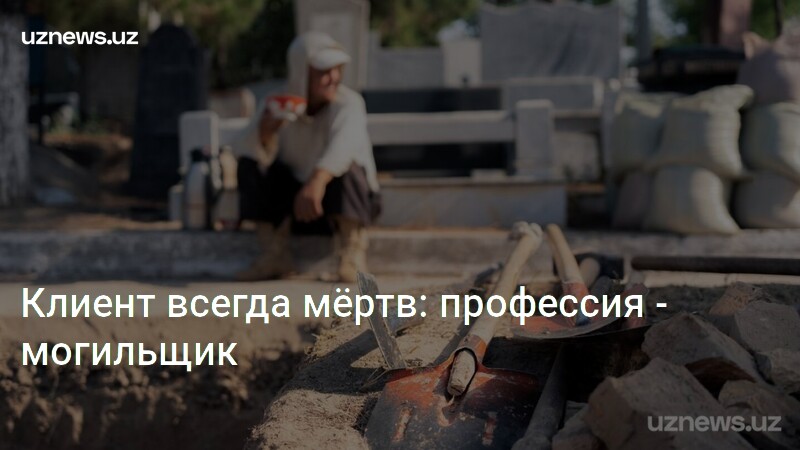 Клиент всегда мёртв: профессия - могильщик - UzNews.uz