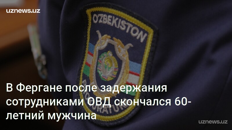 В Фергане после задержания сотрудниками ОВД скончался 60-летний мужчина - UzNews.uz