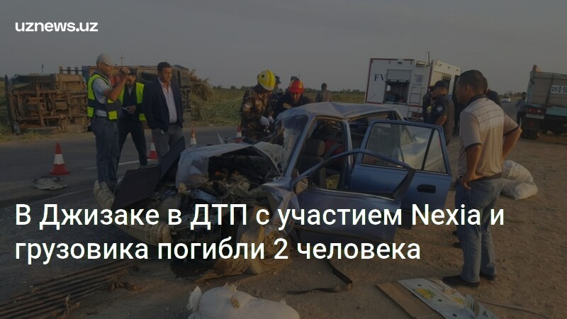 В Джизаке в ДТП с участием Nexia и грузовика погибли 2 человека - UzNews.uz