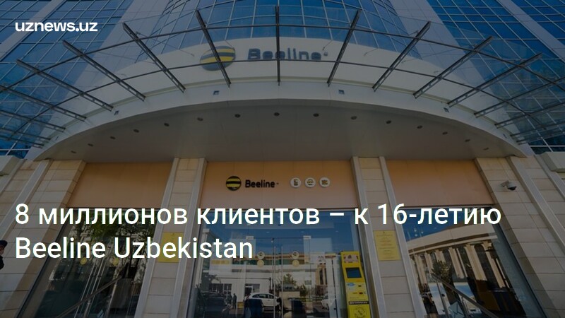 8 миллионов клиентов – к 16-летию Beeline Uzbekistan - UzNews.uz