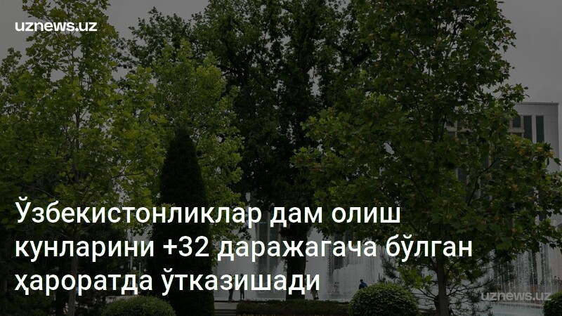 Ўзбекистонликлар дам олиш кунларини +32 даражагача бўлган ҳароратда ўтказишади - UzNews.uz