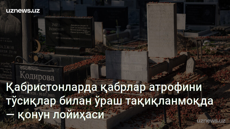 Қабристонларда қабрлар атрофини тўсиқлар билан ўраш тақиқланмоқда — қонун лойиҳаси - UzNews.uz