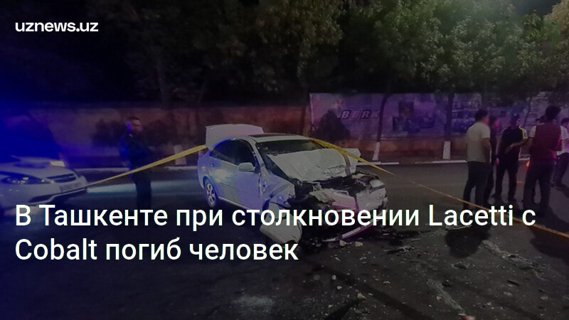 В Ташкенте при столкновении Lacetti с Cobalt погиб человек - UzNews.uz
