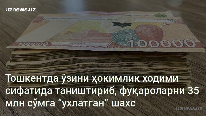 Тошкентда ўзини ҳокимлик ходими сифатида таништириб, фуқароларни 35 млн сўмга “ухлатган” шахс ...