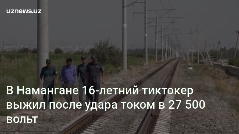 В Намангане 16-летний тиктокер выжил после удара током в 27 500 вольт - UzNews.uz