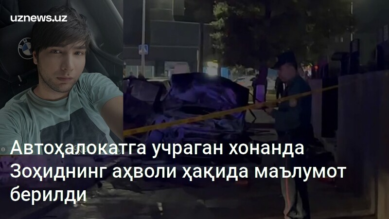 Автоҳалокатга учраган хонанда Зоҳиднинг аҳволи ҳақида маълумот берилди - UzNews.uz