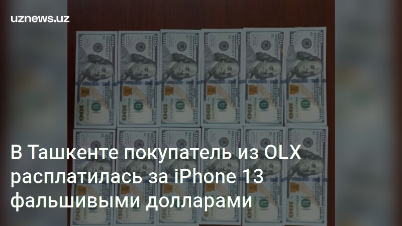 В Ташкенте покупатель из OLX расплатилась за iPhone 13 фальшивыми долларами - UzNews.uz