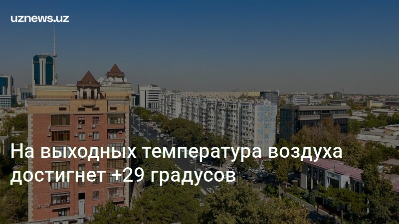 На выходных температура воздуха достигнет +29 градусов - UzNews.uz