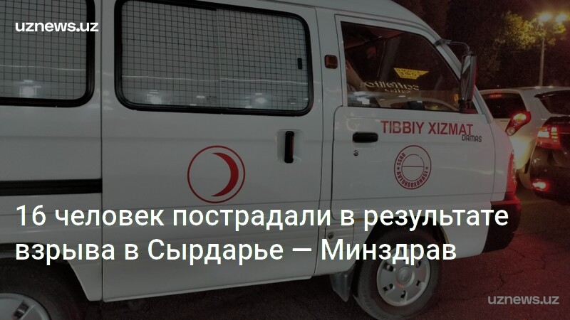 16 человек пострадали в результате взрыва в Сырдарье — Минздрав - UzNews.uz