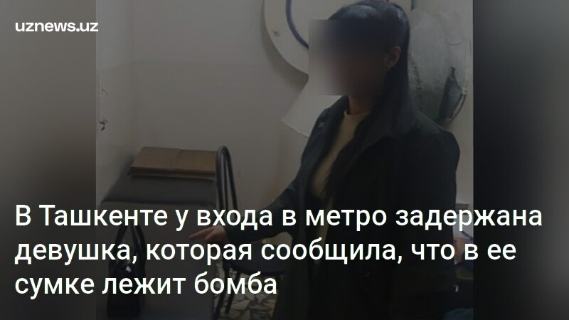 В Ташкенте у входа в метро задержана девушка, которая сообщила, что в ее сумке лежит бомба ...