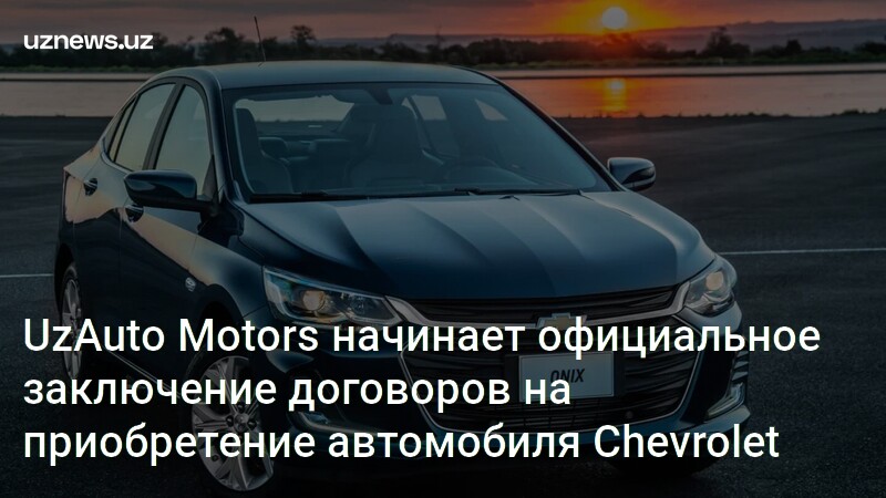 UzAuto Motors начинает официальное заключение договоров на приобретение автомобиля Chevrolet ...