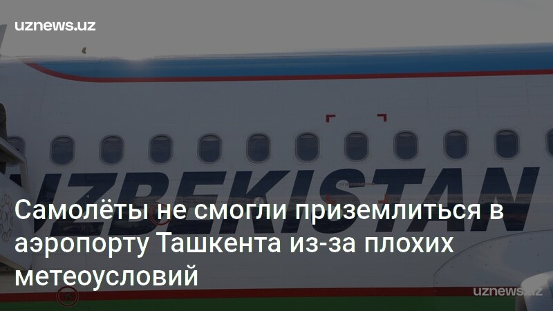 Самолёты не смогли приземлиться в аэропорту Ташкента из-за плохих метеоусловий - UzNews.uz