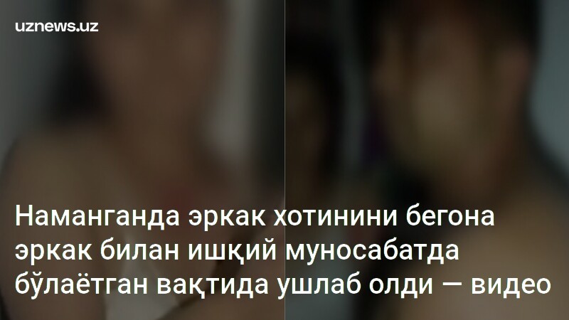 Наманганда эркак хотинини бегона эркак билан ишқий муносабатда бўлаётган вақтида ушлаб олди ...