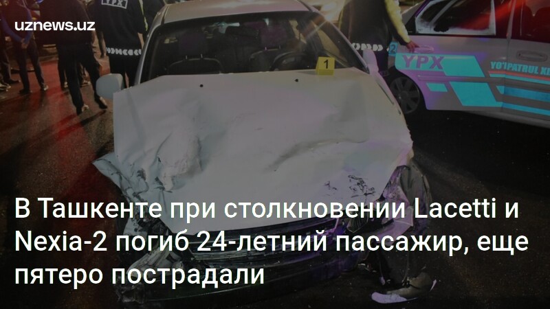 В Ташкенте при столкновении Lacetti и Nexia-2 погиб 24-летний пассажир, еще пятеро пострадали ...