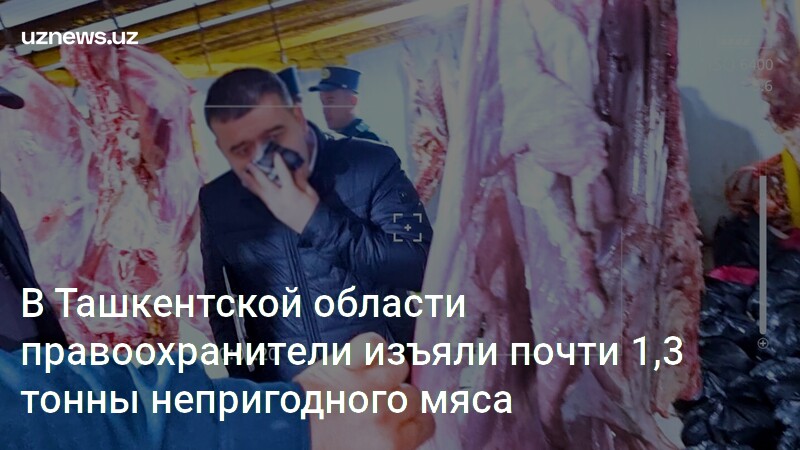 В Ташкентской области правоохранители изъяли почти 1,3 тонны непригодного мяса - UzNews.uz
