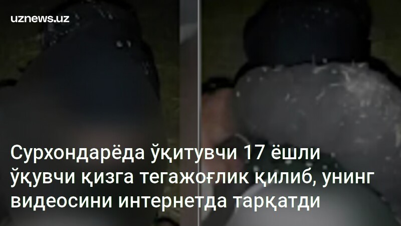 Сурхондарёда ўқитувчи 17 ёшли ўқувчи қизга тегажоғлик қилиб, унинг видеосини интернетда тарқатди ...