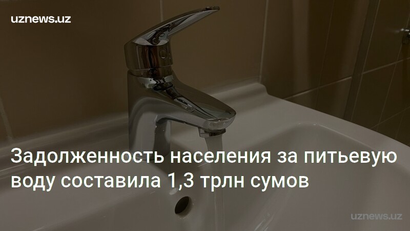 Задолженность населения за питьевую воду составила 1,3 трлн сумов - UzNews.uz