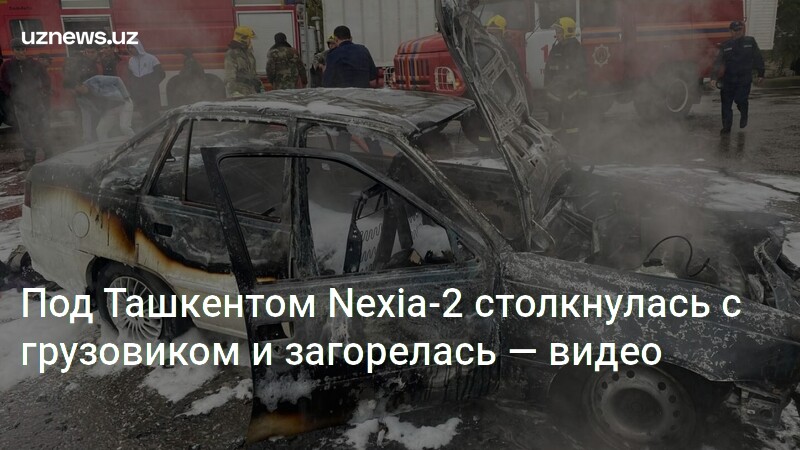 Под Ташкентом Nexia-2 столкнулась с грузовиком и загорелась — видео - UzNews.uz