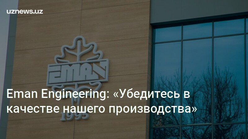 Eman Engineering: «Убедитесь в качестве нашего производства» - UzNews.uz