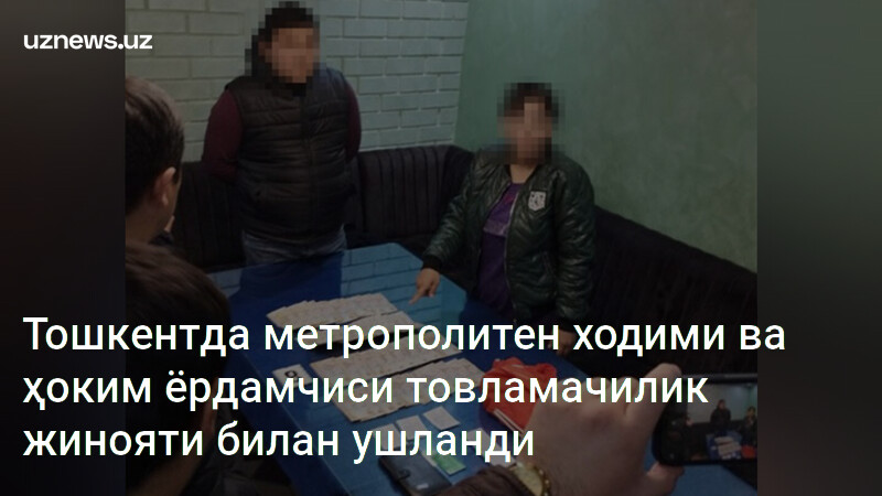 Тошкентда метрополитен ходими ва ҳоким ёрдамчиси товламачилик жинояти билан ушланди - UzNews.uz