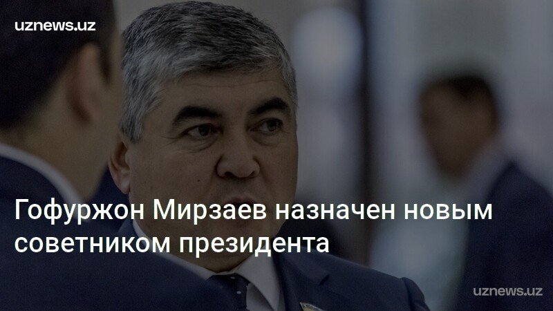 Гофуржон Мирзаев назначен новым советником президента - UzNews.uz