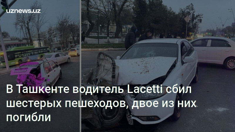 В Ташкенте водитель Lacetti сбил шестерых пешеходов, двое из них погибли - UzNews.uz