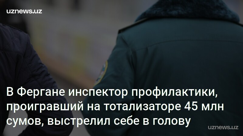 В Фергане инспектор профилактики, проигравший на тотализаторе 45 млн сумов, выстрелил себе в ...