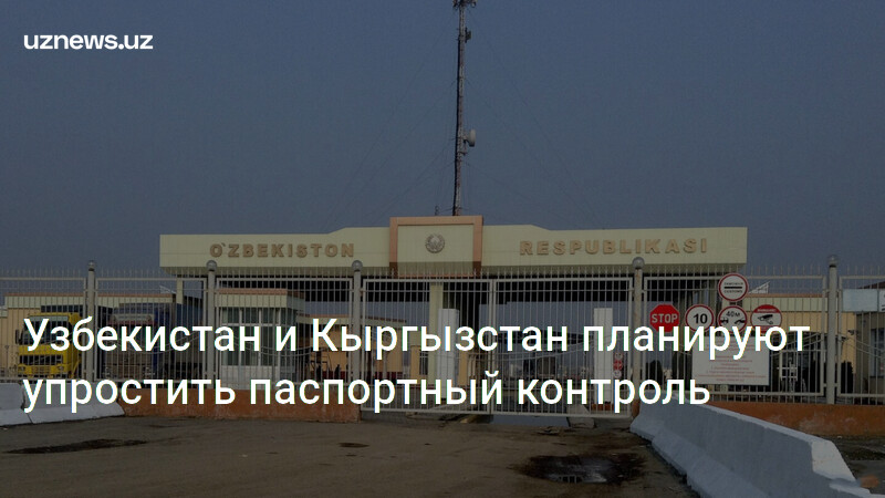 Узбекистан и Кыргызстан планируют упростить паспортный контроль - UzNews.uz
