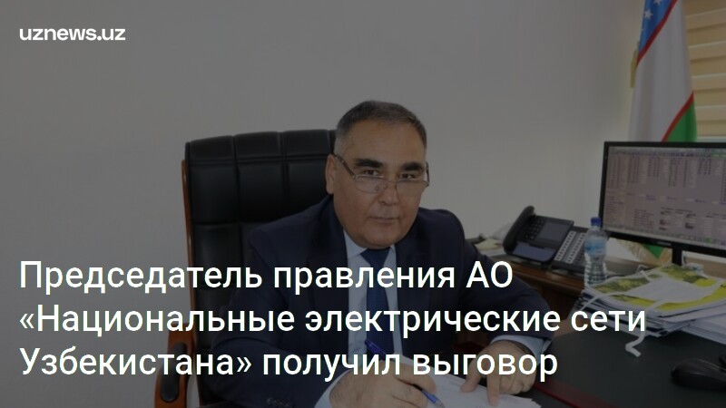 Председатель правления АО «Национальные электрические сети Узбекистана» получил выговор - UzNews.uz
