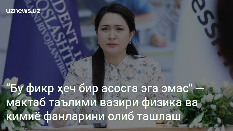 “Бу фикр ҳеч бир асосга эга эмас" — мактаб таълими вазири физика ва кимиё фанларини олиб ташлаш ...