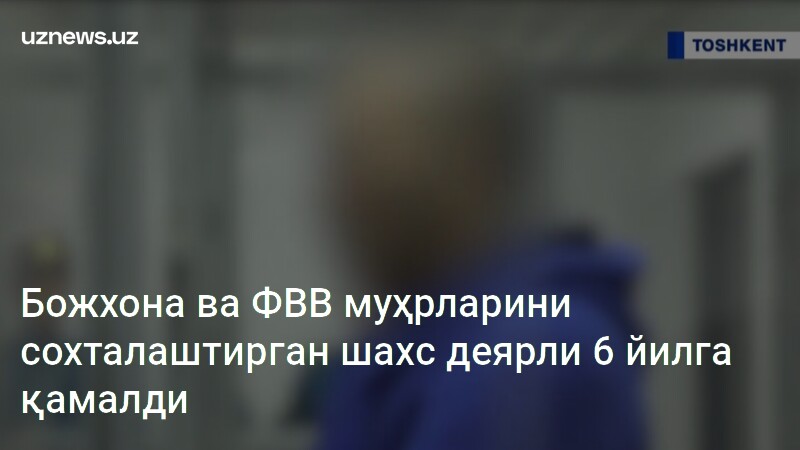 Божхона ва ФВВ муҳрларини сохталаштирган шахс деярли 6 йилга қамалди - UzNews.uz
