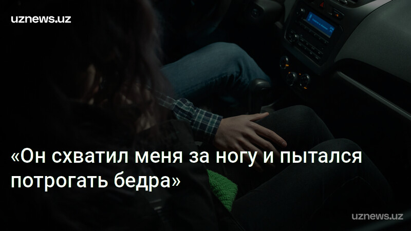 «Он схватил меня за ногу и пытался потрогать бедра» - UzNews.uz