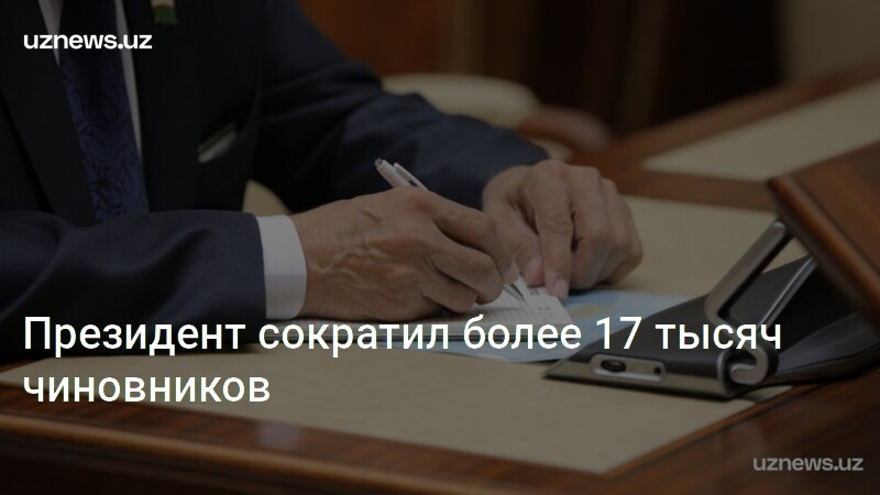 Президент сократил более 17 тысяч чиновников - UzNews.uz