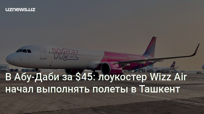 В Абу-Даби за $45: лоукостер Wizz Air начал выполнять полеты в Ташкент - UzNews.uz