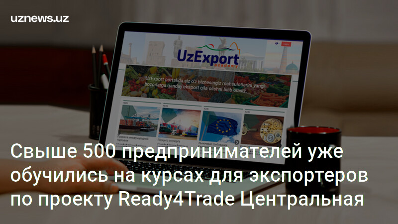 Свыше 500 предпринимателей уже обучились на курсах для экспортеров по проекту Ready4Trade ...