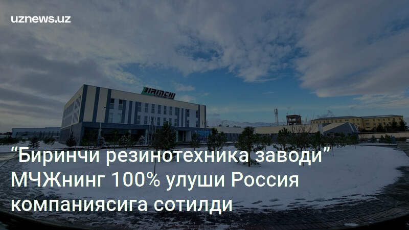 “Биринчи резинотехника заводи” МЧЖнинг 100% улуши Россия компаниясига сотилди - UzNews.uz