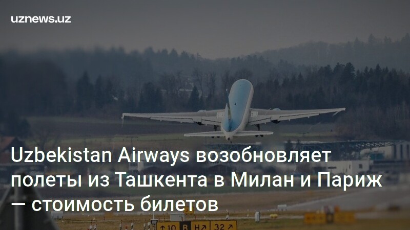 Uzbekistan Airways возобновляет полеты из Ташкента в Милан и Париж — стоимость билетов - UzNews.uz