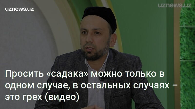 Просить «садака» можно только в одном случае, в остальных случаях – это грех (видео) - UzNews.uz