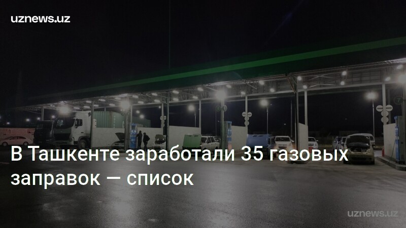 В Ташкенте заработали 35 газовых заправок — список - UzNews.uz